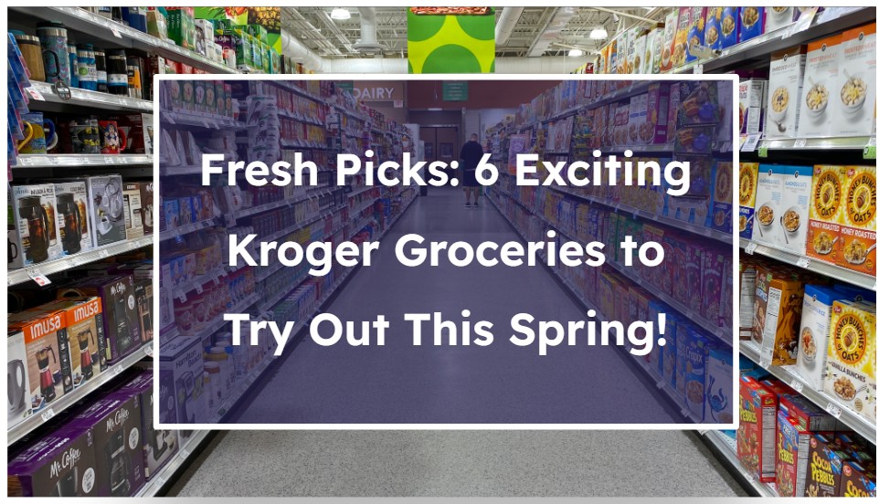 Fresh Picks: 6 Exciting Kroger Groceries to Try Out This Spring ...